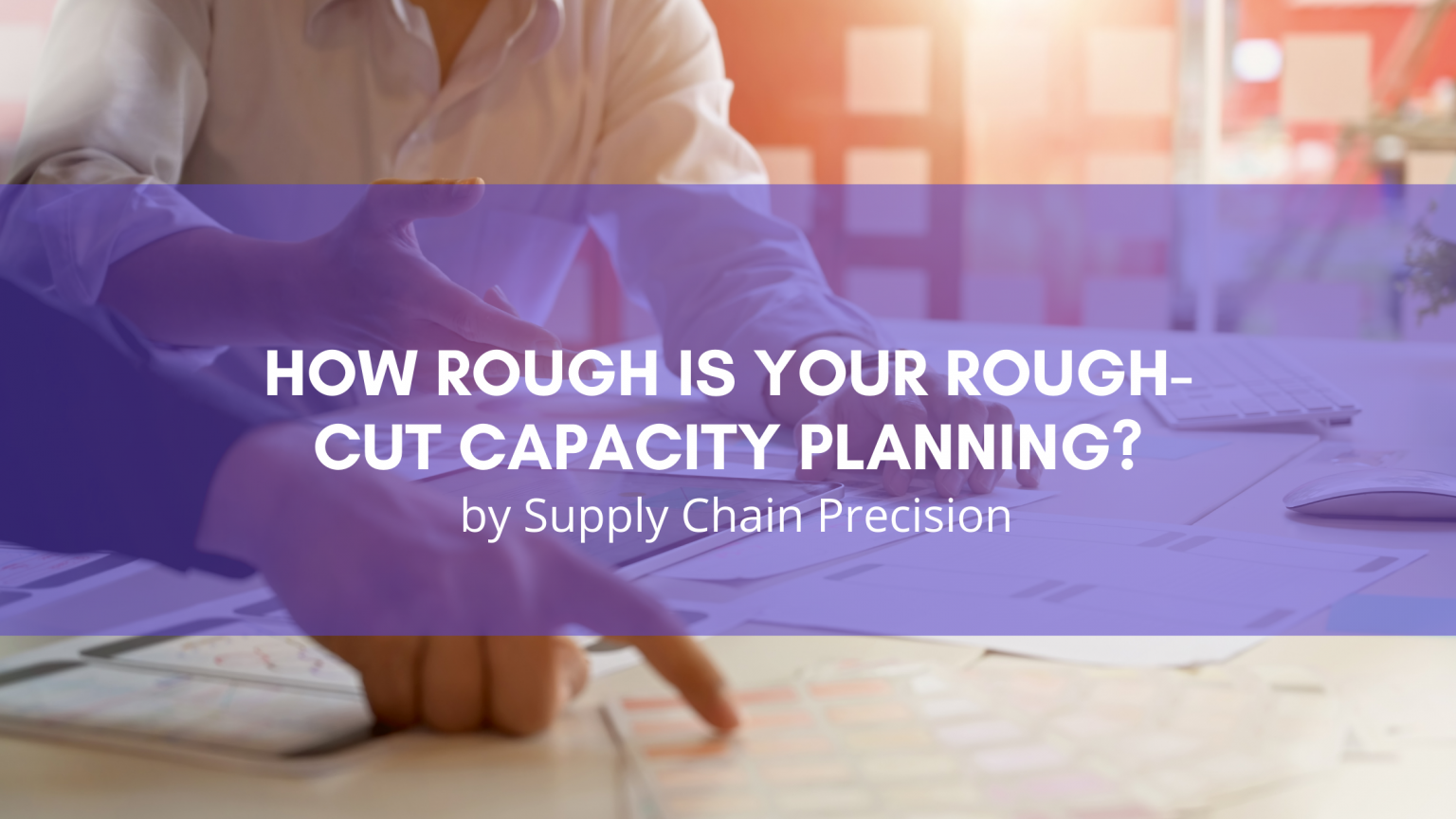 How rough is your rough-cut capacity planning? – Supply Chain Precision